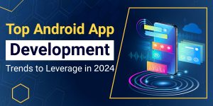 Top Android App Development Trends to Leverage in 2024